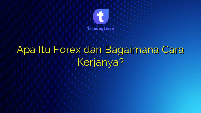 Apa Itu Forex dan Bagaimana Cara Kerjanya? – TEKNO BANGET