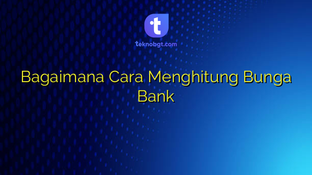 Bagaimana Cara Menghitung Bunga Bank – TEKNO BANGET