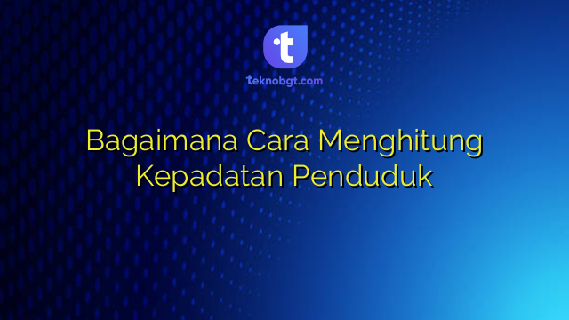 Bagaimana Cara Menghitung Kepadatan Penduduk – TEKNO BANGET