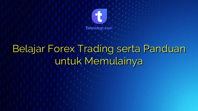 Belajar Forex Trading serta Panduan untuk Memulainya – TEKNO BANGET