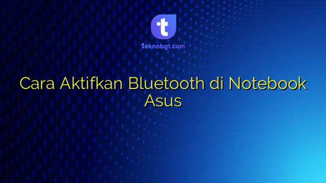 Cara Aktifkan Bluetooth di Notebook Asus – TEKNO BANGET