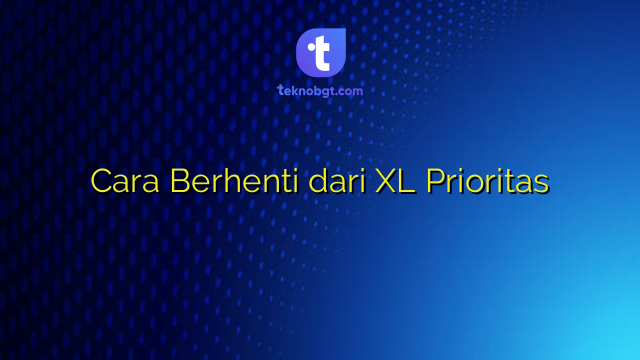 Cara Berhenti dari XL Prioritas – TEKNO BANGET