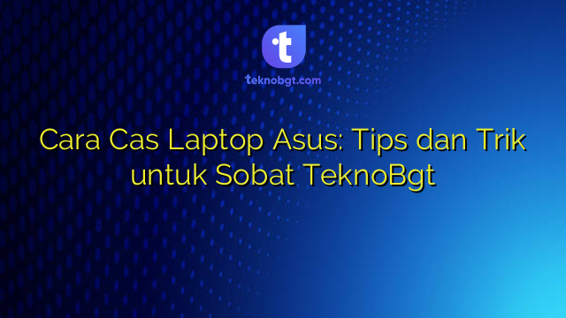 Cara Cas Laptop Asus: Tips dan Trik untuk Sobat TeknoBgt – TEKNO BANGET