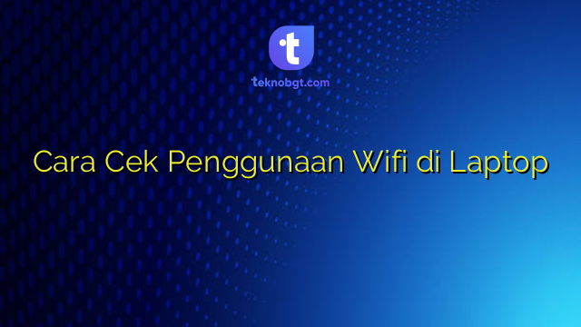 Cara Cek Penggunaan Wifi di Laptop – TEKNO BANGET