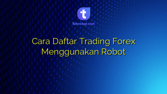 Cara Daftar Trading Forex Menggunakan Robot – TEKNO BANGET