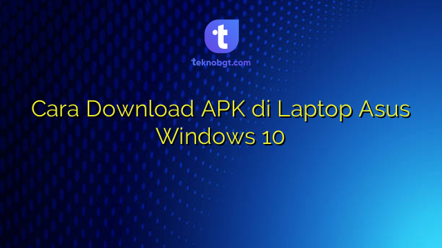 Cara Download APK di Laptop Asus Windows 10 – TEKNO BANGET