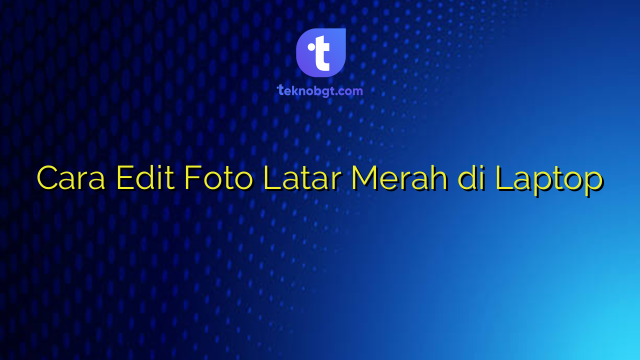 Cara Edit Foto Latar Merah di Laptop – TEKNO BANGET