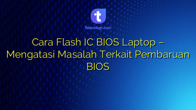 Cara Flash IC BIOS Laptop – Mengatasi Masalah Terkait Pembaruan BIOS ...