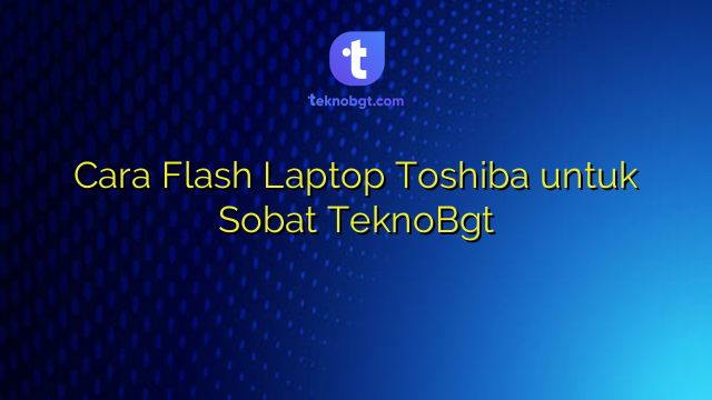 Cara Flash Laptop Toshiba untuk Sobat TeknoBgt – TEKNO BANGET