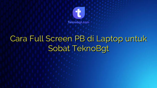 Cara Full Screen PB di Laptop untuk Sobat TeknoBgt – TEKNO BANGET