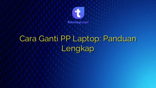 Cara Ganti PP Laptop: Panduan Lengkap – TEKNO BANGET