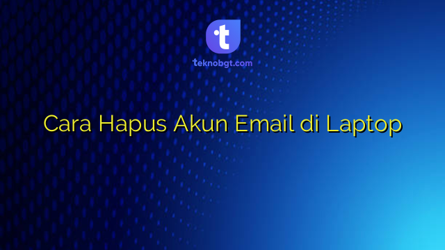 Cara Hapus Akun Email di Laptop – TEKNO BANGET