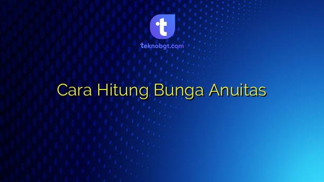 Cara Hitung Bunga Anuitas – TEKNO BANGET