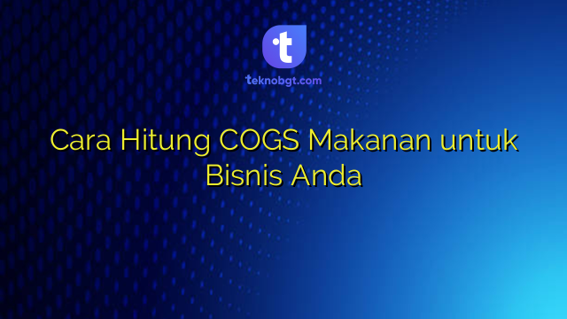 Cara Hitung COGS Makanan untuk Bisnis Anda – TEKNO BANGET