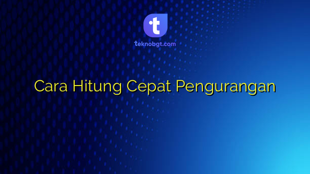 Cara Hitung Cepat Pengurangan – TEKNO BANGET
