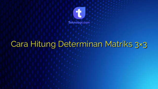Cara Hitung Determinan Matriks 3×3 – TEKNO BANGET