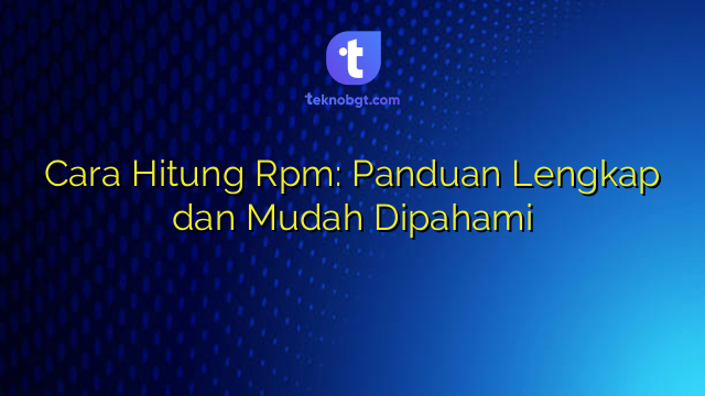 Cara Hitung Rpm: Panduan Lengkap dan Mudah Dipahami – TEKNO BANGET