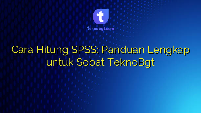 Cara Hitung SPSS: Panduan Lengkap untuk Sobat TeknoBgt – TEKNO BANGET