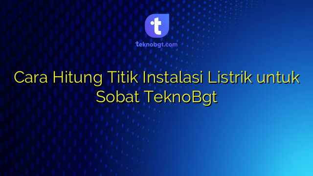 Cara Hitung Titik Instalasi Listrik untuk Sobat TeknoBgt – TEKNO BANGET