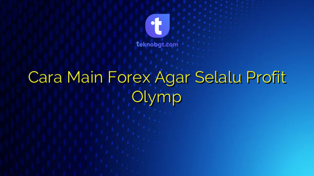 Cara Main Forex Agar Selalu Profit Olymp – TEKNO BANGET