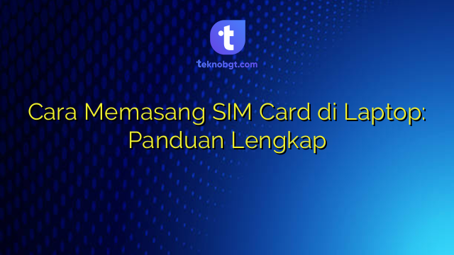 Cara Memasang SIM Card di Laptop: Panduan Lengkap – TEKNO BANGET