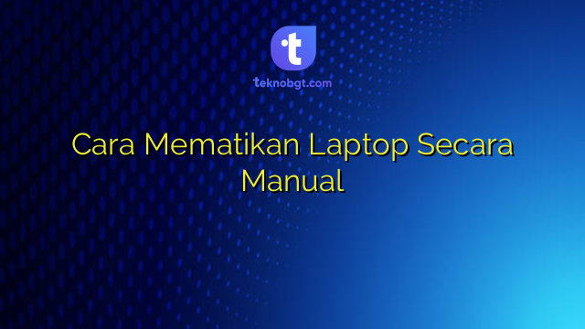 Cara Mematikan Laptop Secara Manual – TEKNO BANGET