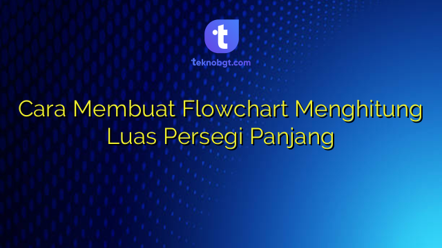 Cara Membuat Flowchart Menghitung Luas Persegi Panjang – TEKNO BANGET