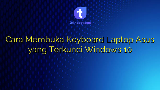 Cara Membuka Keyboard Laptop Asus yang Terkunci Windows 10 – TEKNO BANGET