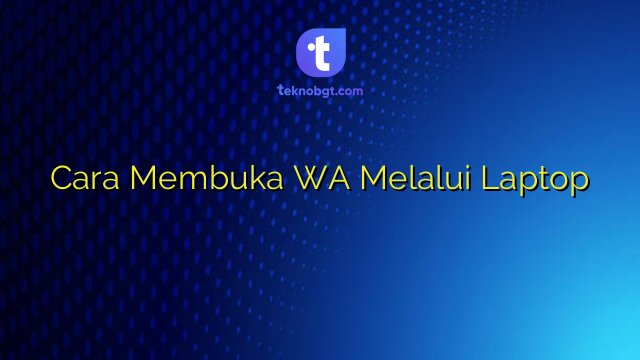 Cara Membuka WA Melalui Laptop – TEKNO BANGET