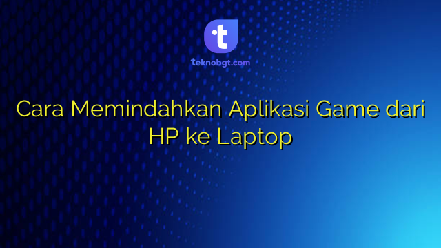 Cara Memindahkan Aplikasi Game dari HP ke Laptop – TEKNO BANGET