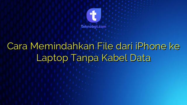 Cara Memindahkan File dari iPhone ke Laptop Tanpa Kabel Data – TEKNO BANGET