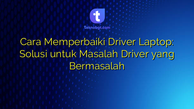 Cara Memperbaiki Driver Laptop: Solusi untuk Masalah Driver yang ...