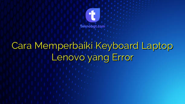 Cara Memperbaiki Keyboard Laptop Lenovo yang Error – TEKNO BANGET