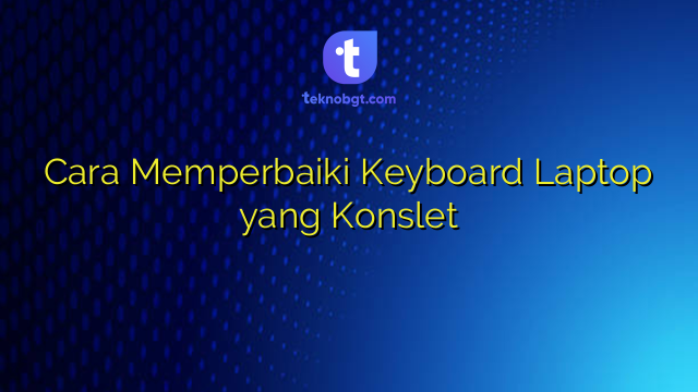 Cara Memperbaiki Keyboard Laptop yang Konslet – TEKNO BANGET