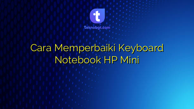 Cara Memperbaiki Keyboard Notebook HP Mini – TEKNO BANGET