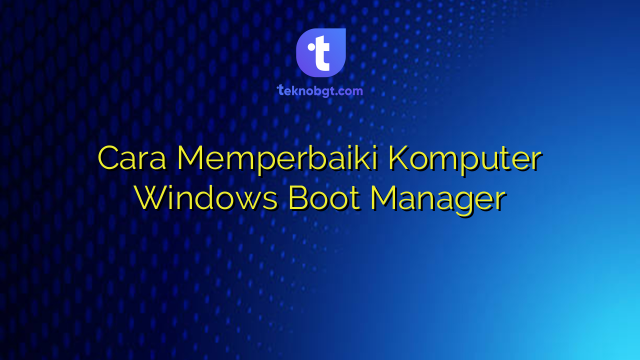 Cara Memperbaiki Komputer Windows Boot Manager – TEKNO BANGET