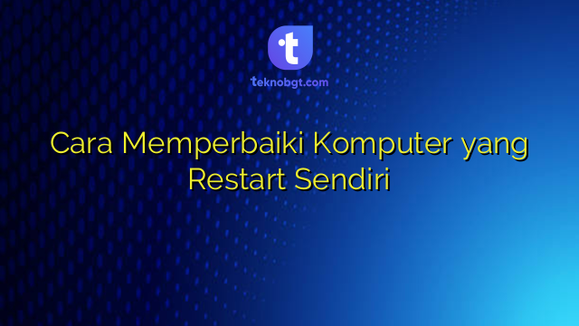 Cara Memperbaiki Komputer yang Restart Sendiri – TEKNO BANGET