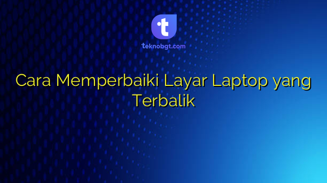 Cara Memperbaiki Layar Laptop yang Terbalik – TEKNO BANGET