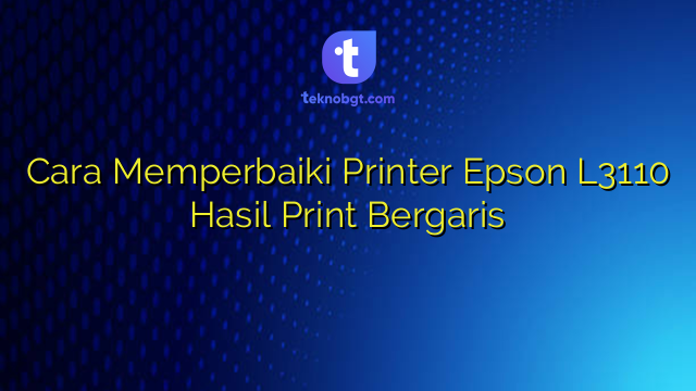 Cara Memperbaiki Printer Epson L3110 Hasil Print Bergaris – TEKNO BANGET