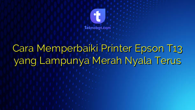 Cara Memperbaiki Printer Epson T13 yang Lampunya Merah Nyala Terus ...