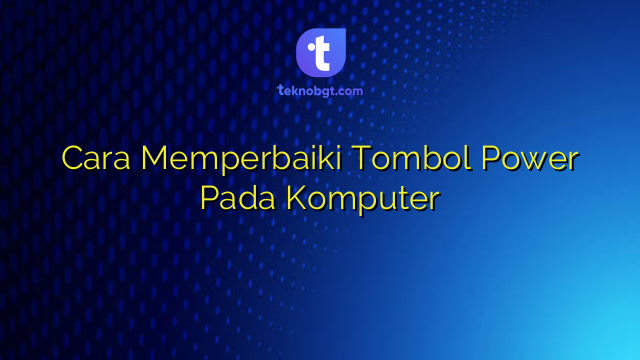 Cara Memperbaiki Tombol Power Pada Komputer – TEKNO BANGET