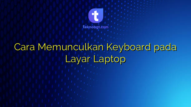 Cara Memunculkan Keyboard pada Layar Laptop – TEKNO BANGET