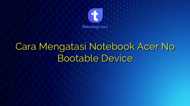 Cara Mengatasi Notebook Acer No Bootable Device – TEKNO BANGET