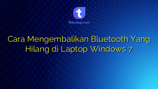 Cara Mengembalikan Bluetooth Yang Hilang di Laptop Windows 7 – TEKNO BANGET
