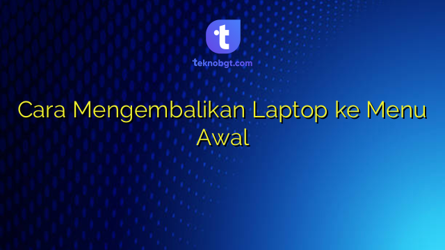 Cara Mengembalikan Laptop ke Menu Awal – TEKNO BANGET