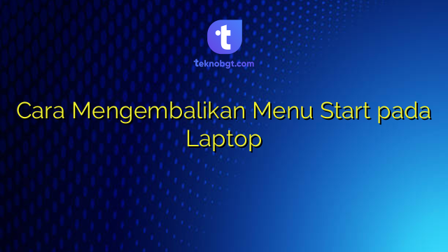 Cara Mengembalikan Menu Start pada Laptop – TEKNO BANGET
