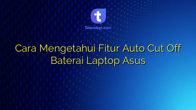 Cara Mengetahui Fitur Auto Cut Off Baterai Laptop Asus – TEKNO BANGET