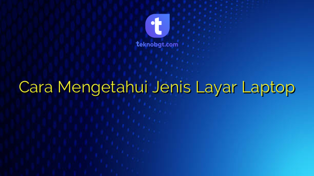 Cara Mengetahui Jenis Layar Laptop – TEKNO BANGET