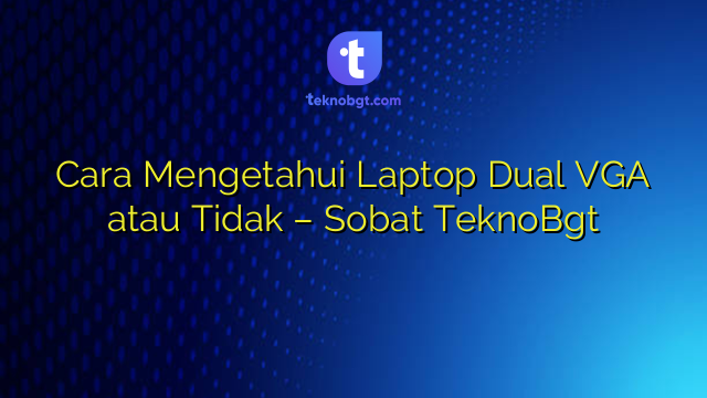 Cara Mengetahui Laptop Dual VGA atau Tidak – Sobat TeknoBgt – TEKNO BANGET