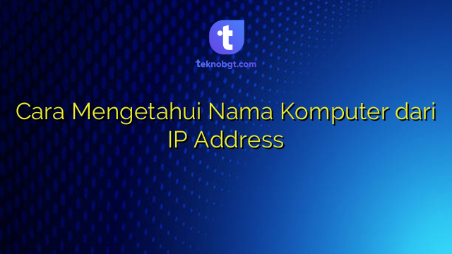 Cara Mengetahui Nama Komputer dari IP Address – TEKNO BANGET